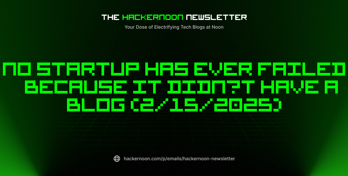 The HackerNoon Newsletter: No Startup Has Ever Failed Because it Didn’t Have a Blog (2/15/2025 ...