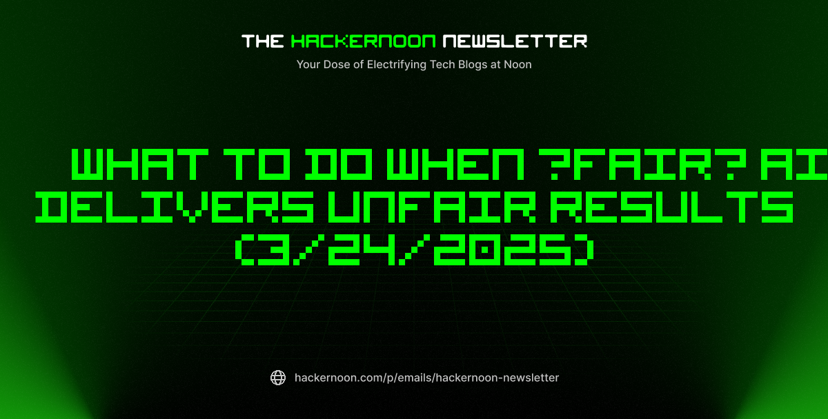 The HackerNoon Newsletter: What to Do When ‘Fair’ AI Delivers Unfair Results (3/24/2025 ...