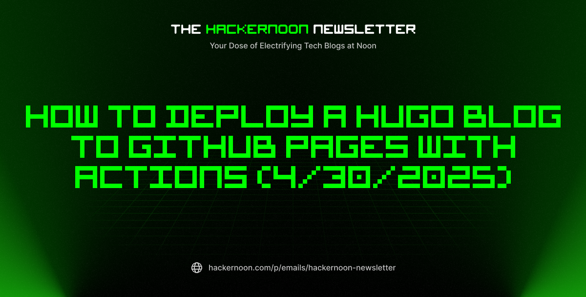 The HackerNoon Newsletter: How to Deploy a Hugo Blog to GitHub Pages With Actions (4/30/2025 ...