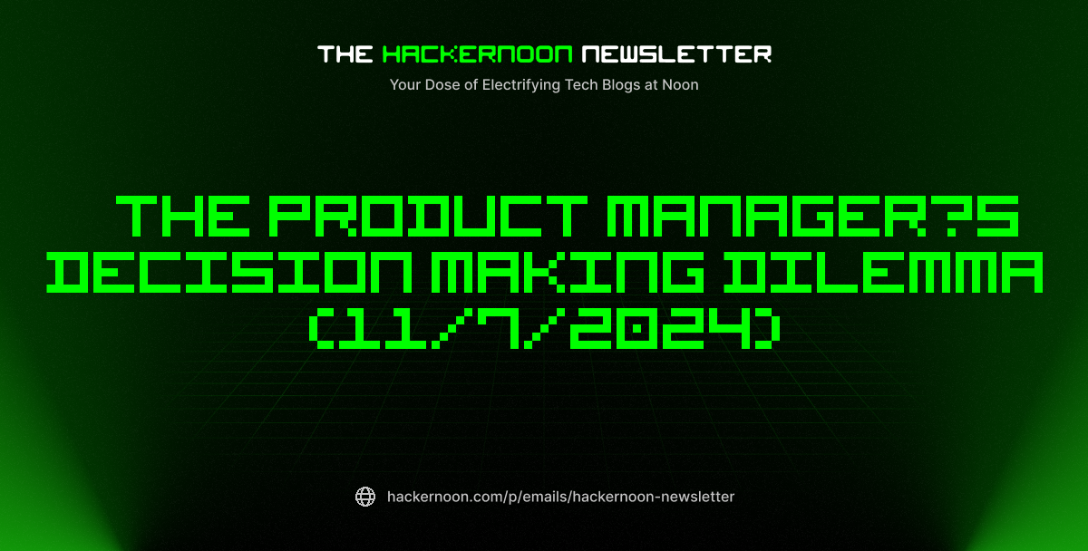 The HackerNoon Newsletter: The Product Manager’s Decision Making Dilemma (11/7/2024) | HackerNoon
