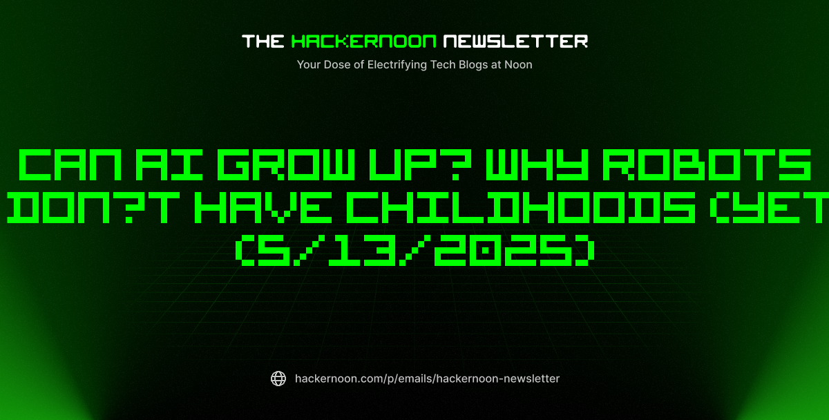 The HackerNoon Newsletter: Can AI Grow Up? Why Robots Don’t Have Childhoods (Yet) (5/13/2025 ...